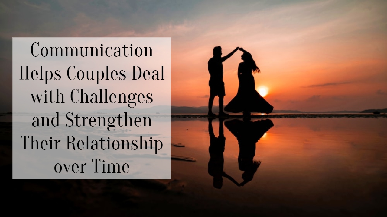 Communication Helps Couples Deal with Challenges and Strengthen Their ...